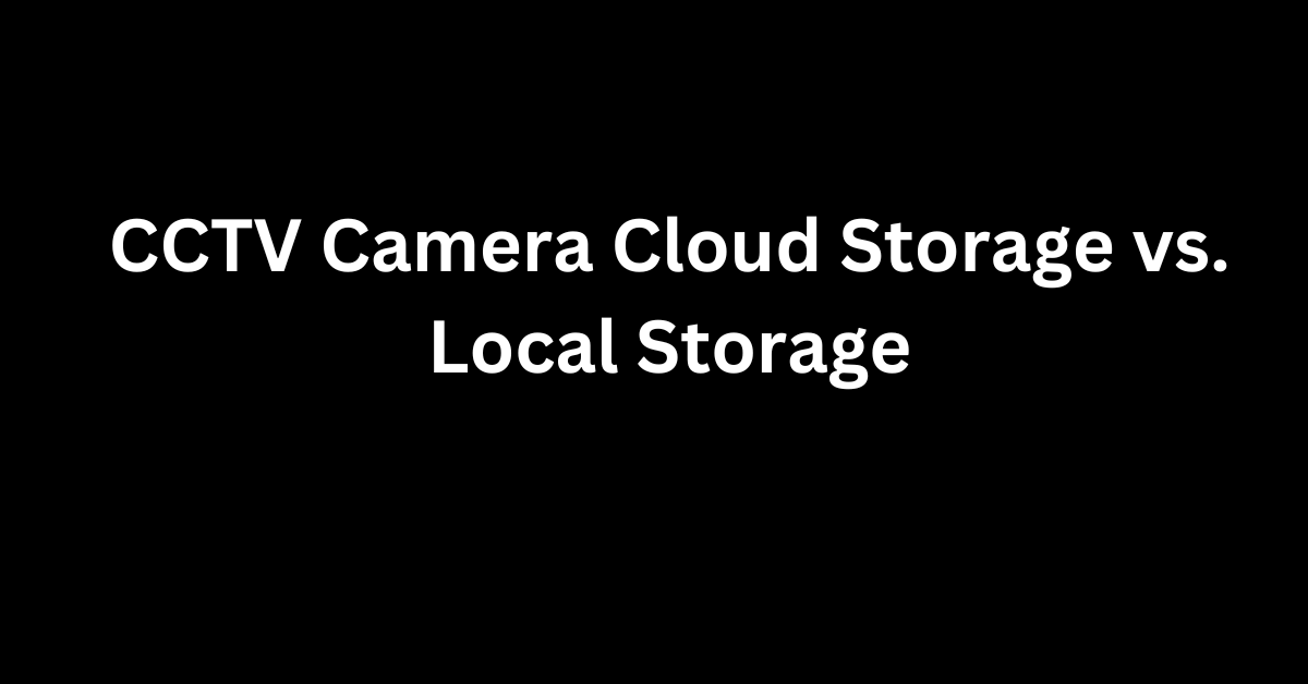 CCTV Camera Cloud Storage vs Local Storage: A Comprehensive Comparison