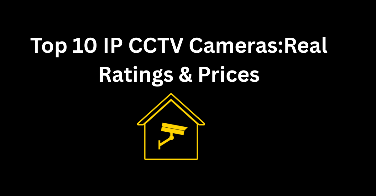Top 10 IP CCTV Cameras:Real Ratings & Prices